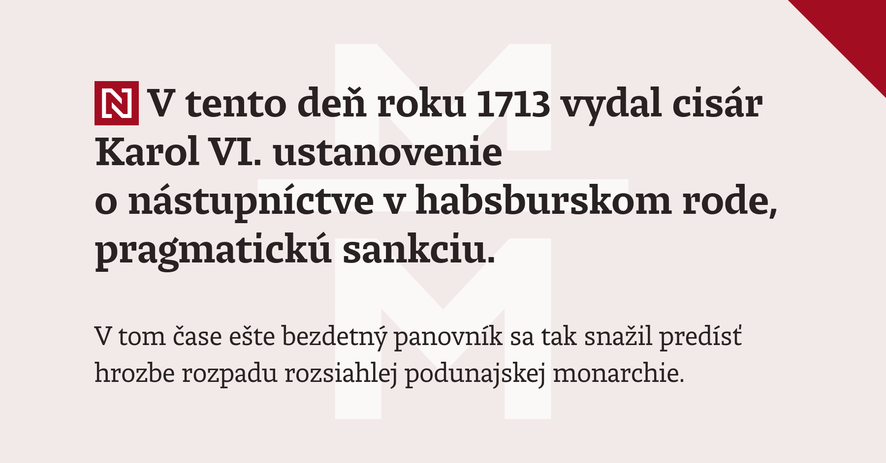 V tento deň roku 1713 vydal cisár Karol VI. ustanovenie o nástupníctve ...